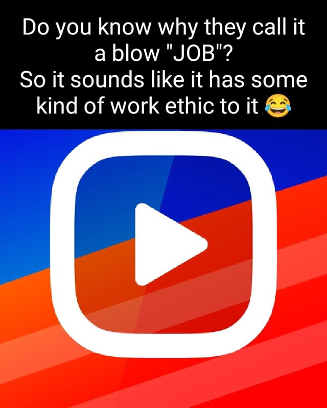 Do you know why they call it a blow "JOB"? So it sounds like it has ...