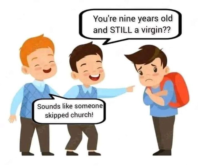 You're nine years old and STILL a virgin?? Sounds like someone skipped ...