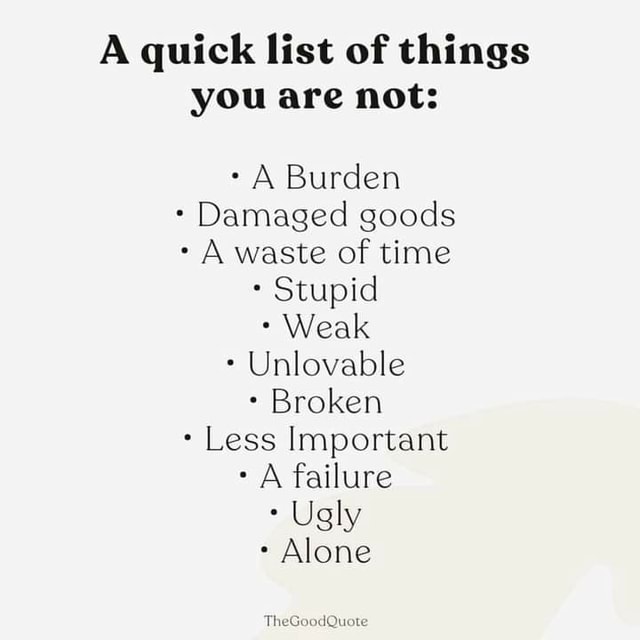 A quick list of things you are not: A Burden Damaged goods A waste of ...