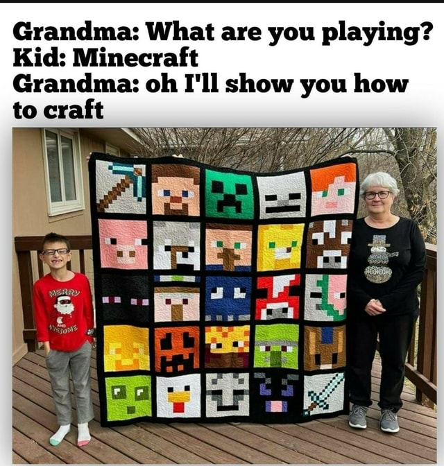 Grandma: What are you playing? Kid: Minecraft Grandma: oh I'll show you ...