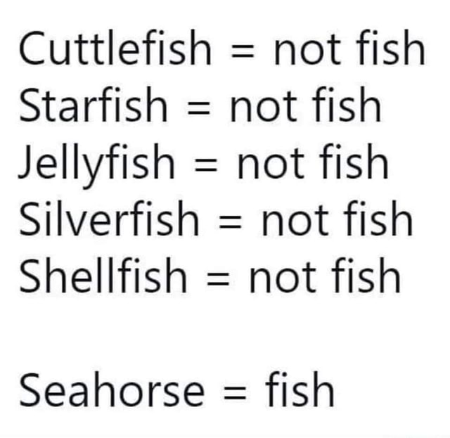 Cuttlefish = not fish Starfish = not fish Jellyfish = not fish ...