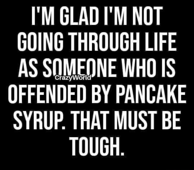 I'M GLAD I'M NOT GOING THROUGH LIFE AS SQMEONE WHO IS OFFENDED BY ...