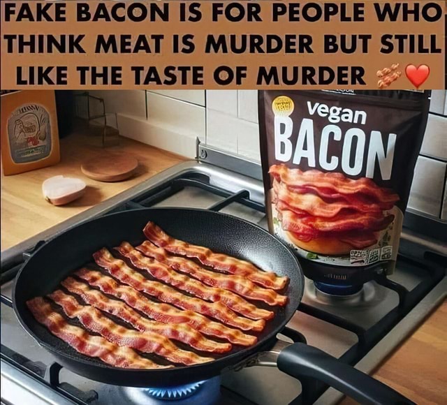 THINK MEAT IS MURDER BUT STILL FAKE BACON IS FOR PEOPLE WHO _LIKE THE ...