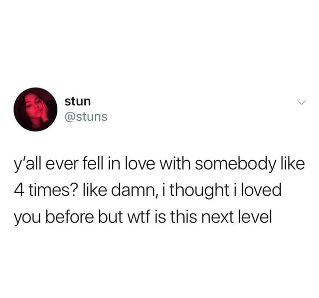 Yes - stun @stuns y'all ever fell in love with somebody like 4 times ...