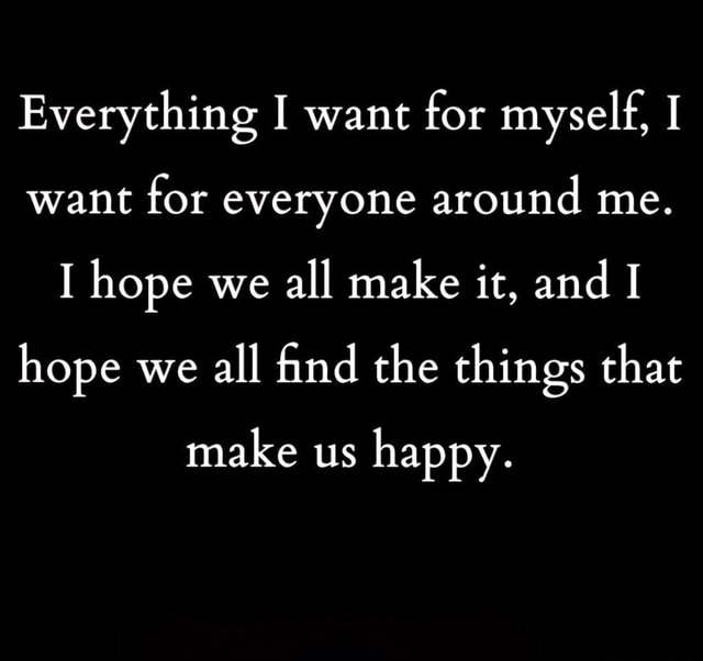 Everything I want for myself, I want for everyone around me. I hope we ...