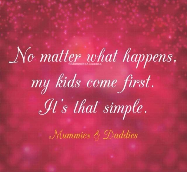No matter what happens, my kids come first. s that simple. Mummies ...