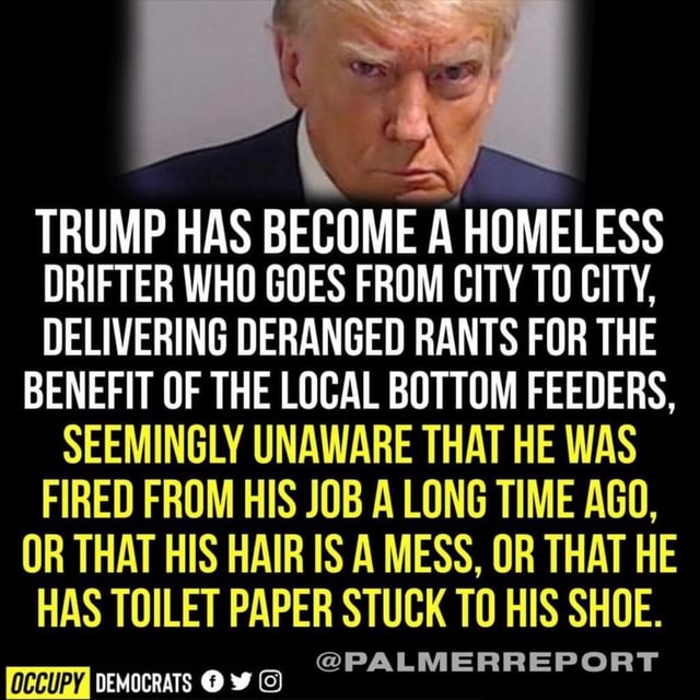TRUMP HAS BECOME A HOMELESS DRIFTER WHO GOES FROM CITY TO CITY ...