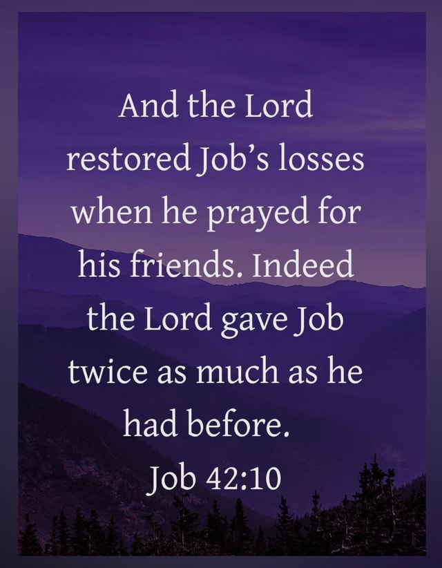 And the Lord restored Job's losses when he prayed for his friends ...