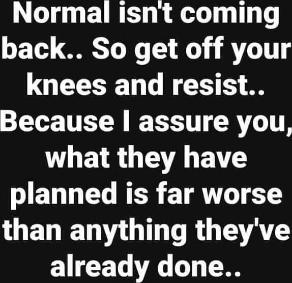Normal isn't coming back.. So get off your knees and resist.. Because I ...