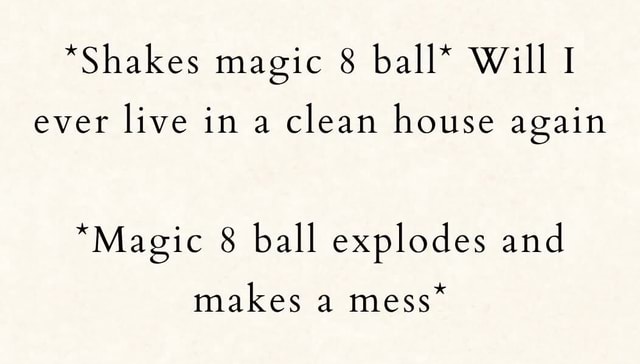 *Shakes magic 8 ball* Will I ever live in a clean house again "Magic 8 ...