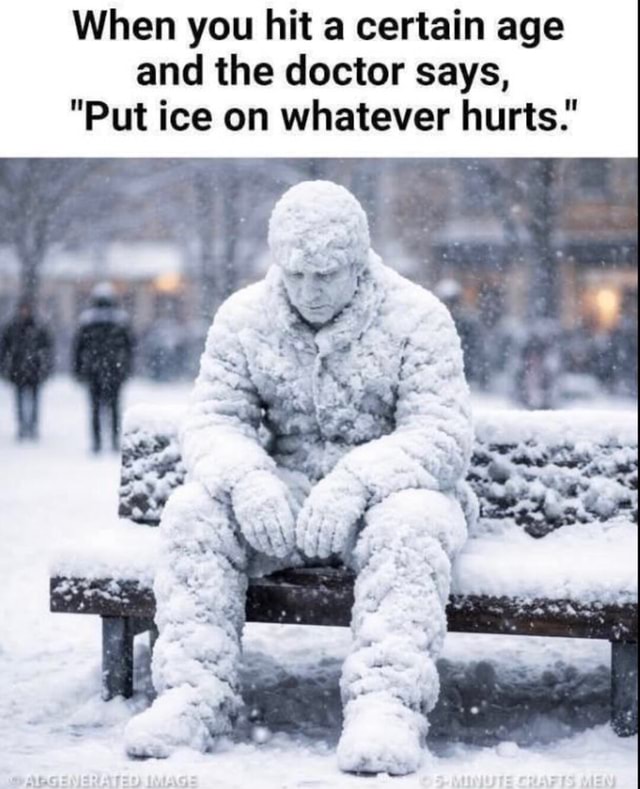 When you hit a certain age and the doctor says, "Put ice on whatever ...