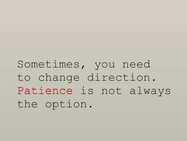 Sometimes, you need to change direction. Patience is not always the ...