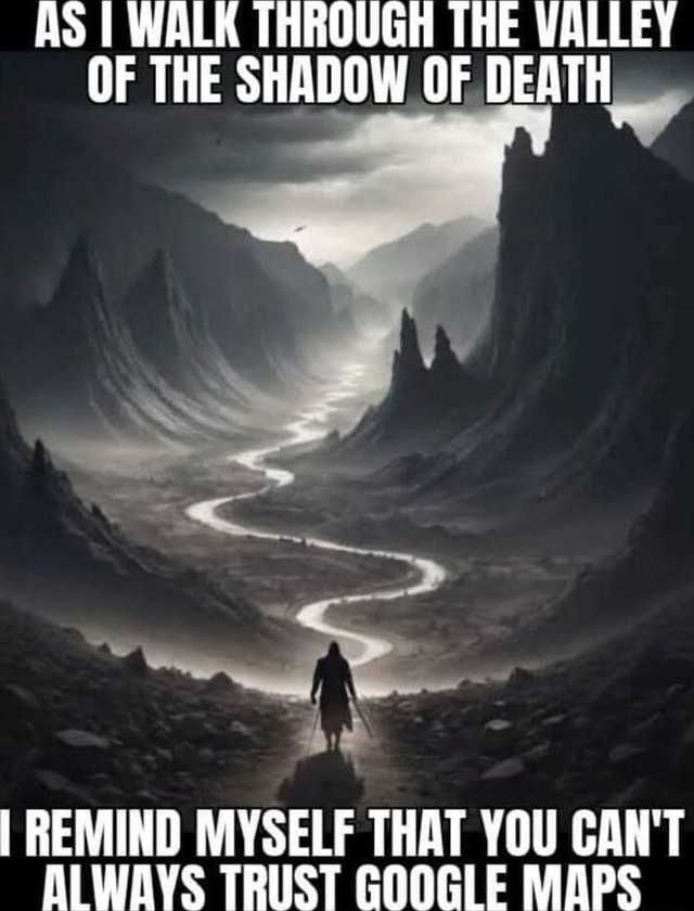 AS I WALK THROUGH THE VALLEY OF THE SHADOW OF DEATH I REMIND MYSELF ...