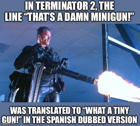 IN TERMINATOR 2, THE LINE THAT'S A DAMN MINIGUN!" WAS TRANSLATED "WHAT ...