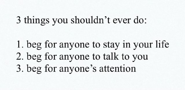 3 things you shouldn't ever do: 1. beg for anyone to stay in your life ...