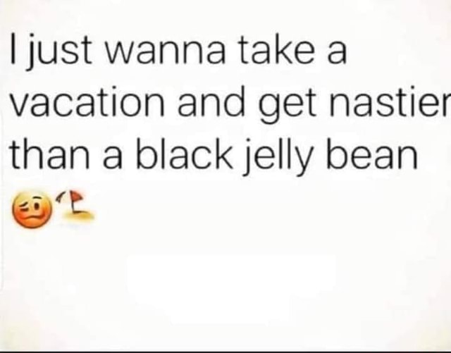 I just wanna take a vacation and get nastier than a black jelly bean ot ...