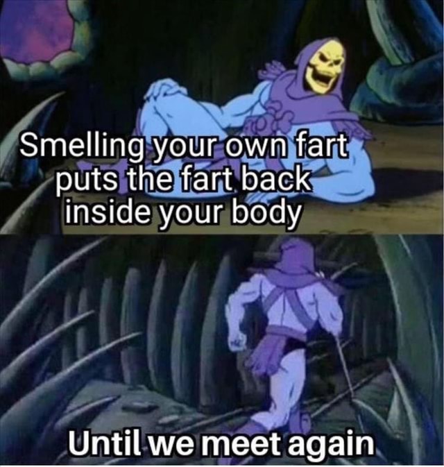 Smelling your own fart puts the fart back inside your body Until we ...