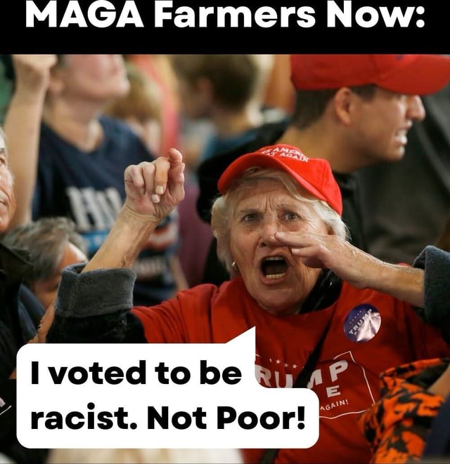 MAGA Farmers Now: I voted to be racist. Not Poor! - America’s best pics ...