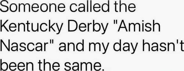 Someone called the Kentucky Derby "Amish Nascar" and my day hasn't been ...