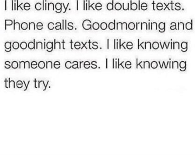 I like clingy. I like double texts. Phone calls. Goodmorning and ...