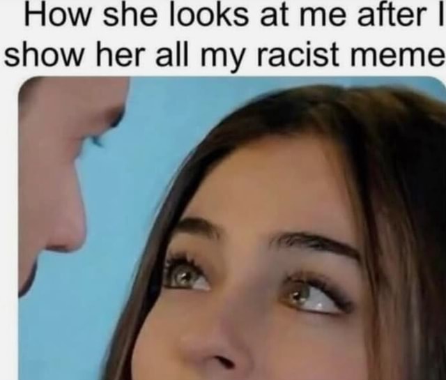 How she looks at me after I show her all my racist meme - America’s ...