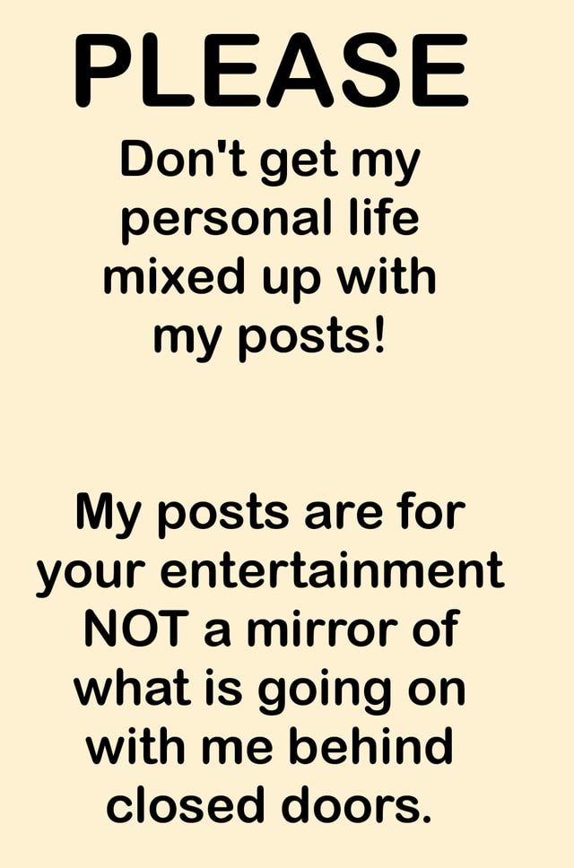 PLEASE Don't get my personal life mixed up with my posts! My posts are for your entertainment ...