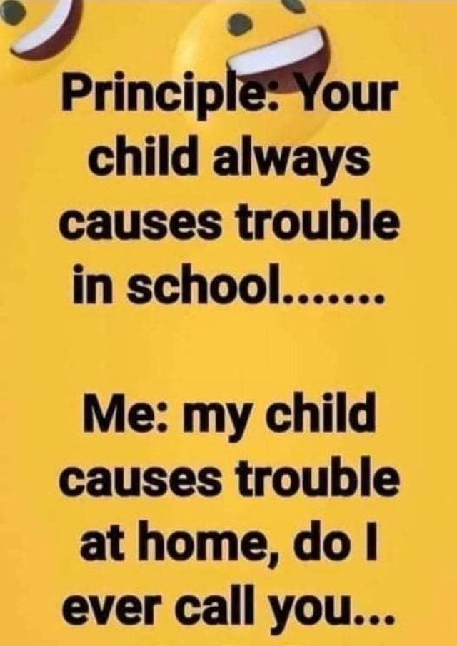 Our child always causes trouble in school....... Me: my child causes ...