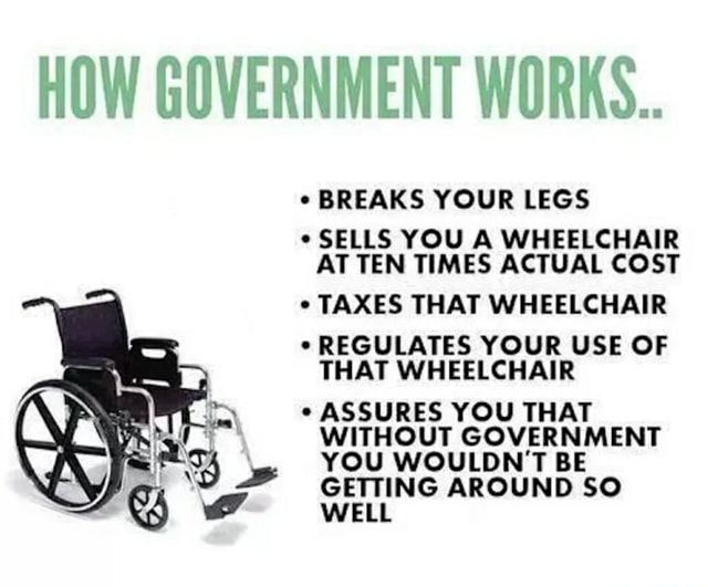 HOW GOVERNMENT WORKS.. BREAKS YOUR LEGS SELLS YOU A WHEELCHAIR AT TEN ...