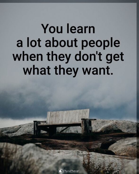 You learn lot about people when they don't get what they want. I ...