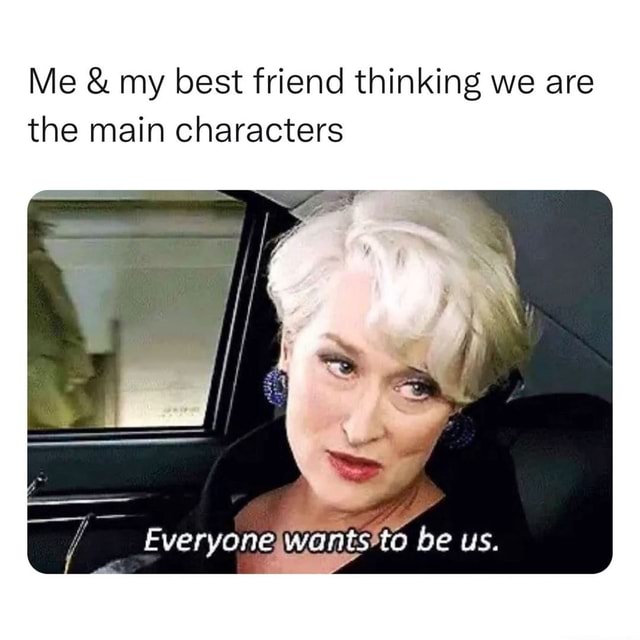 Me & my best friend thinking we are the main characters _Everyone, to ...