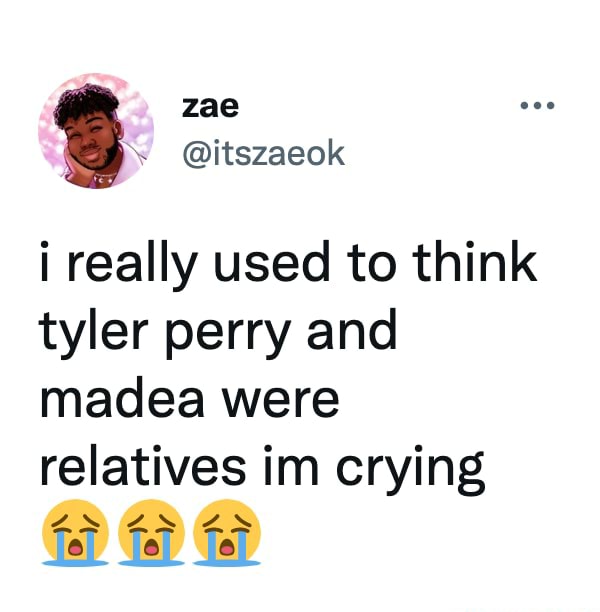 I really used to think tyler perry and madea were relatives im crying ...
