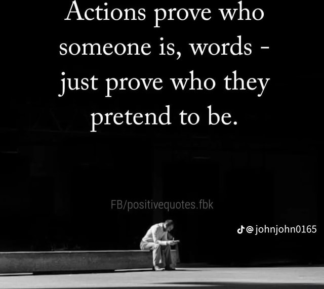 Actions prove who someone is, words - just prove who they pretend to be ...