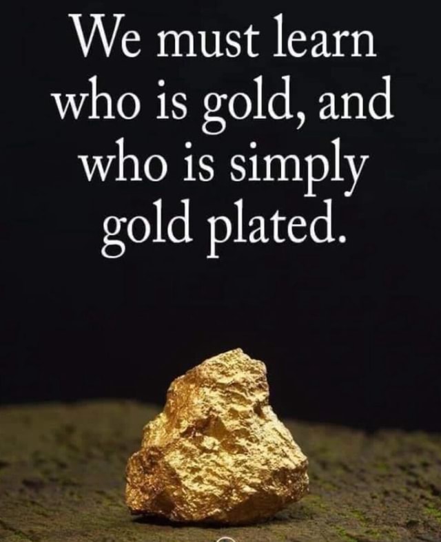 We must learn who is gold, and who is simply gold plated. - America’s ...