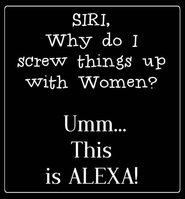 SIRI, Why do screw things up with Women? Umm... This is ALEXA ...