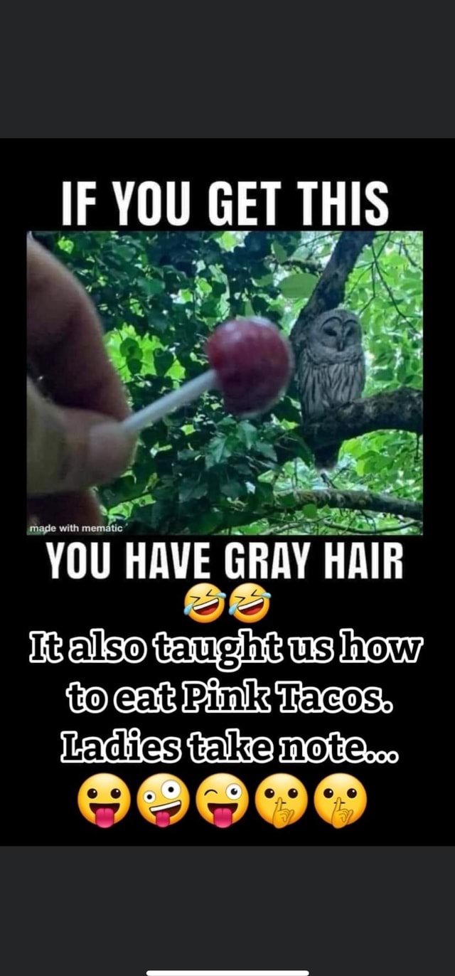 IF YOU GET THIS YOU made with HAVE GRAY HAIR us hew Ear alk TEOR ...