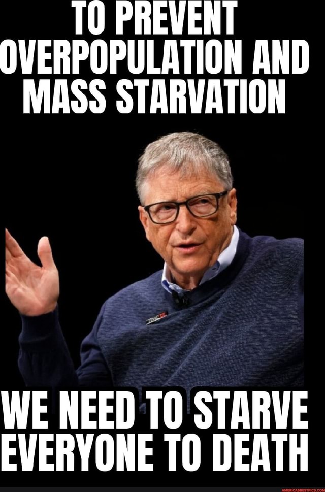 PREVENT OVERPOPULATION AND MASS STARVATION WE NEED TO STARVE EVERYONE ...