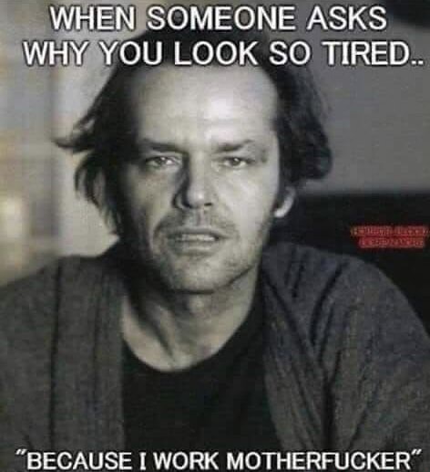 WHEN SOMEOME ASKS WHY YOU LOO} TIRED. "BECAUSE I WORK MAQUHEER LISIR ...