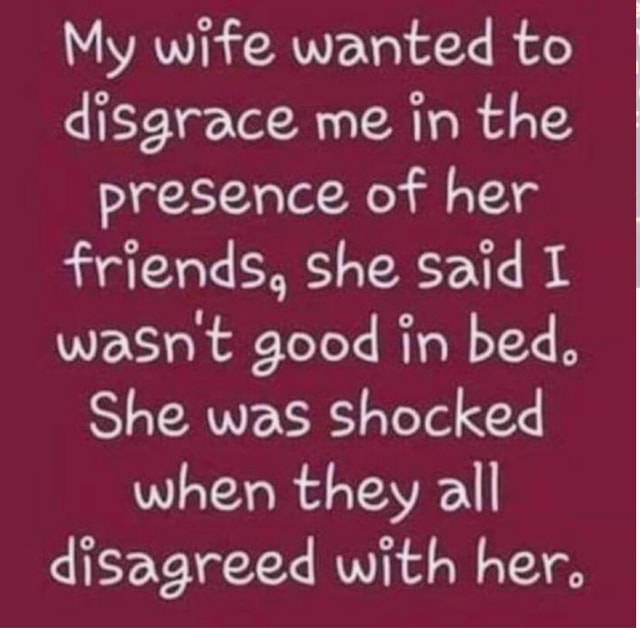 My wife wanted to disgrace me in the presence of her friends, she said ...