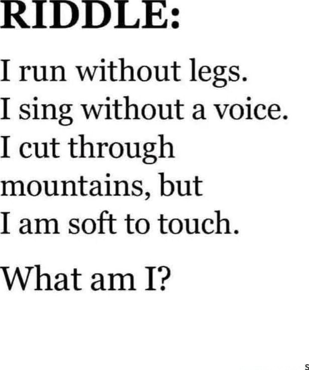 RIDDLE: I run without legs. I sing without a voice. I cut through ...