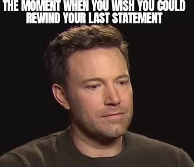 THE MOMENT WHEN YOU WISH YOU COULD REWIND YOUR LAST STATEMENT - America ...