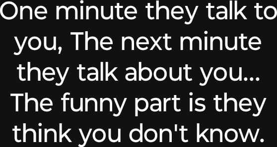 One minute they talk to you, The next minute they talk about you... The ...