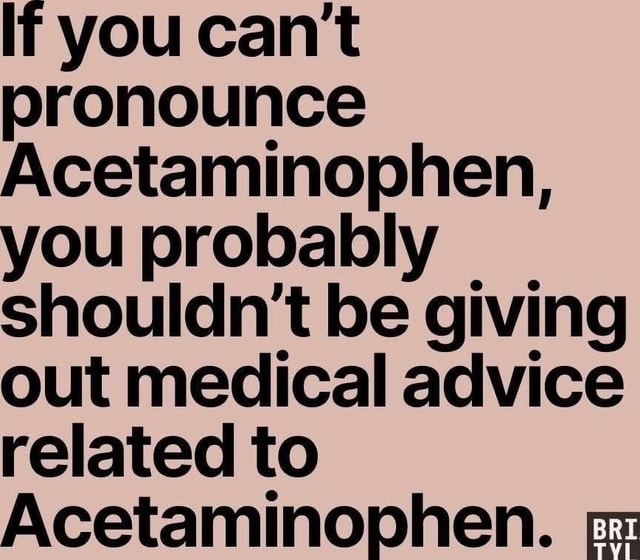 If you cant pronounce Acetaminophen, you probably shouldn't be giving ...