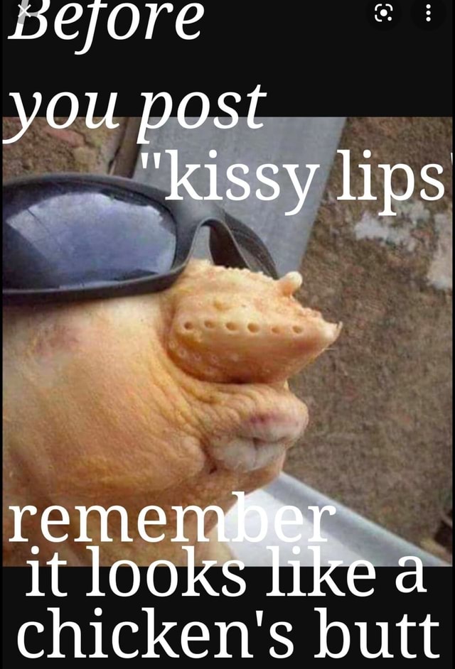 Weyore you post "kissy lips remember it looks likea chicken's butt ...