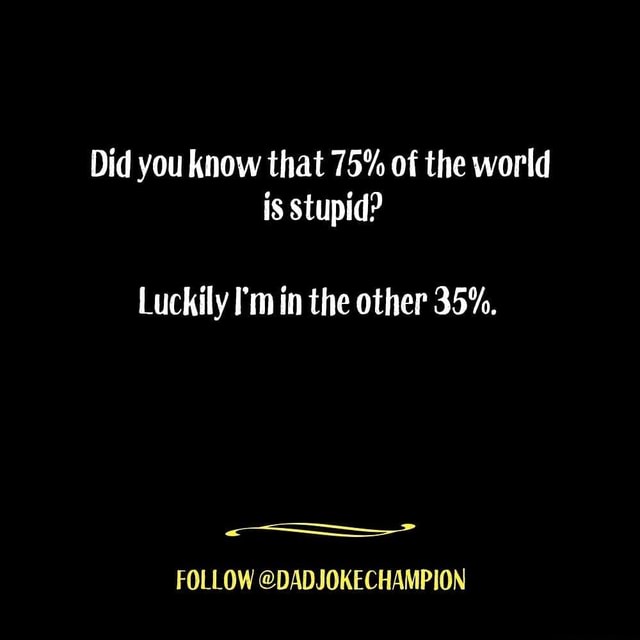 Did you know that 75% of the world is stupid? Luckily I'm in the other ...