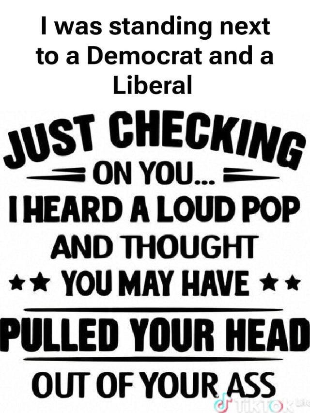 I was standing next to a Democrat and a Liberal ST CHECK) ON YOU... NG ...