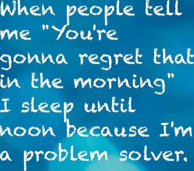 When people bell me "You're gonna regret that in the morning" I sleep ...