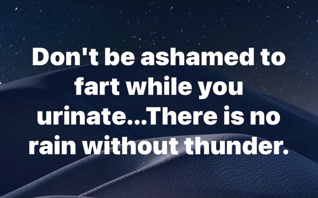 Don't be ashamed to fart while you I urinate...There is no rain without ...