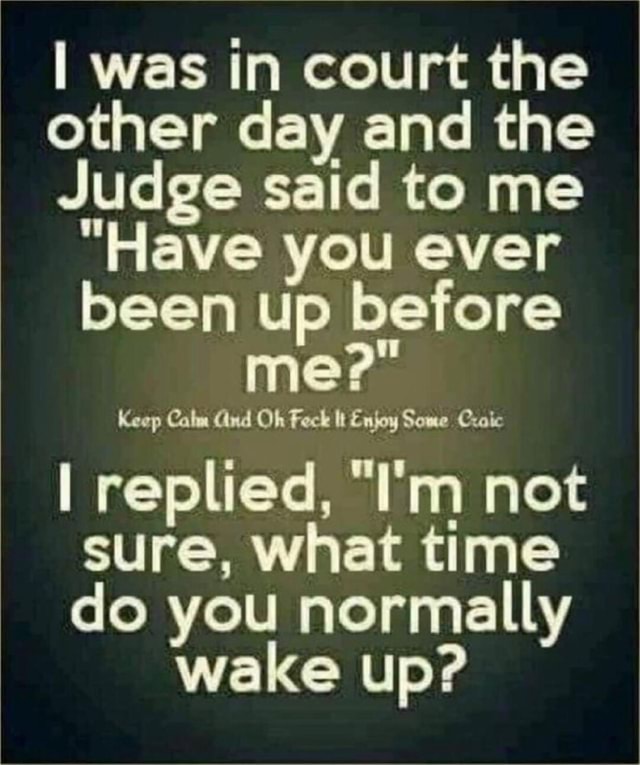 I was in court the other day and the Judge said to me Have you ever ...