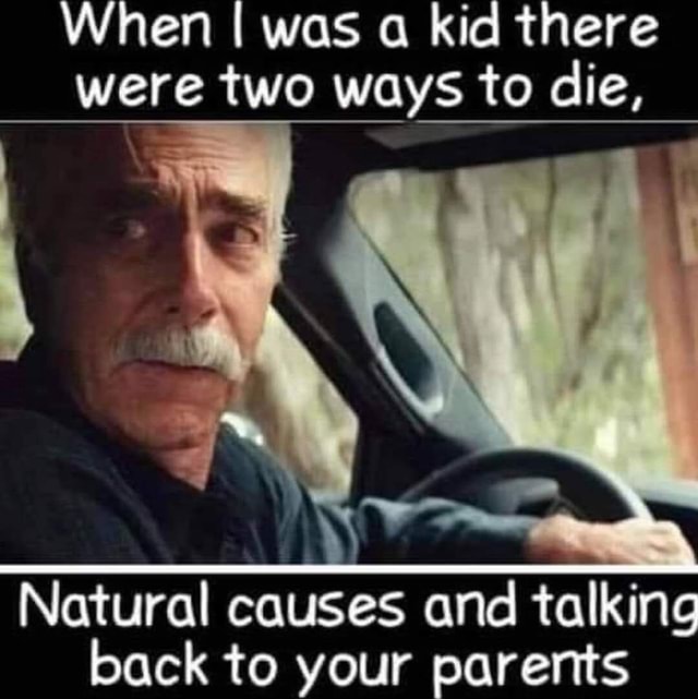 When I was a kid there were two ways to die, Natural causes and talking ...