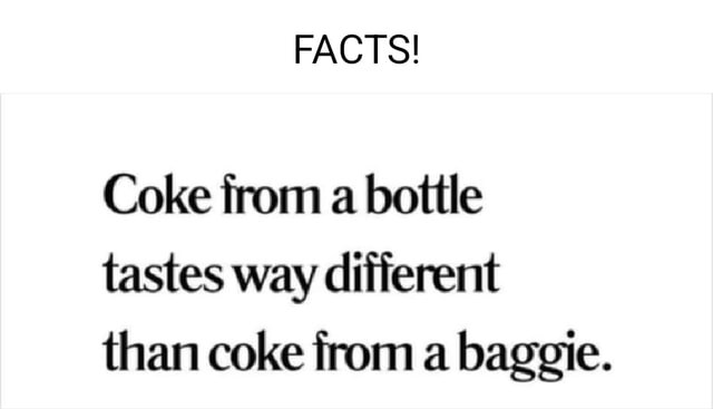 FACTS! Coke from a bottle tastes way different than coke from a baggie ...